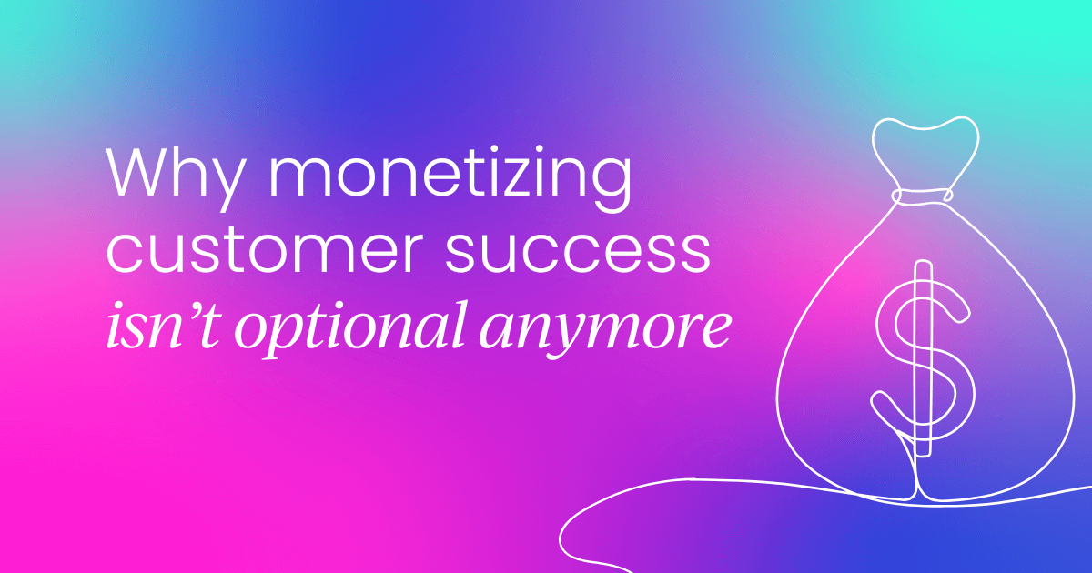 Why monetizing customer success isn’t optional anymore
